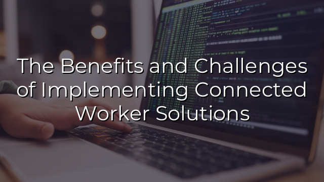 The Benefits and Challenges of Implementing Connected Worker Solutions