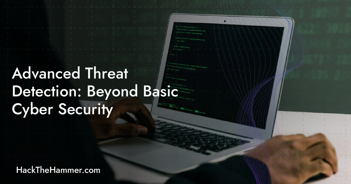 Advanced Threat Detection: Beyond Basic Cyber Security